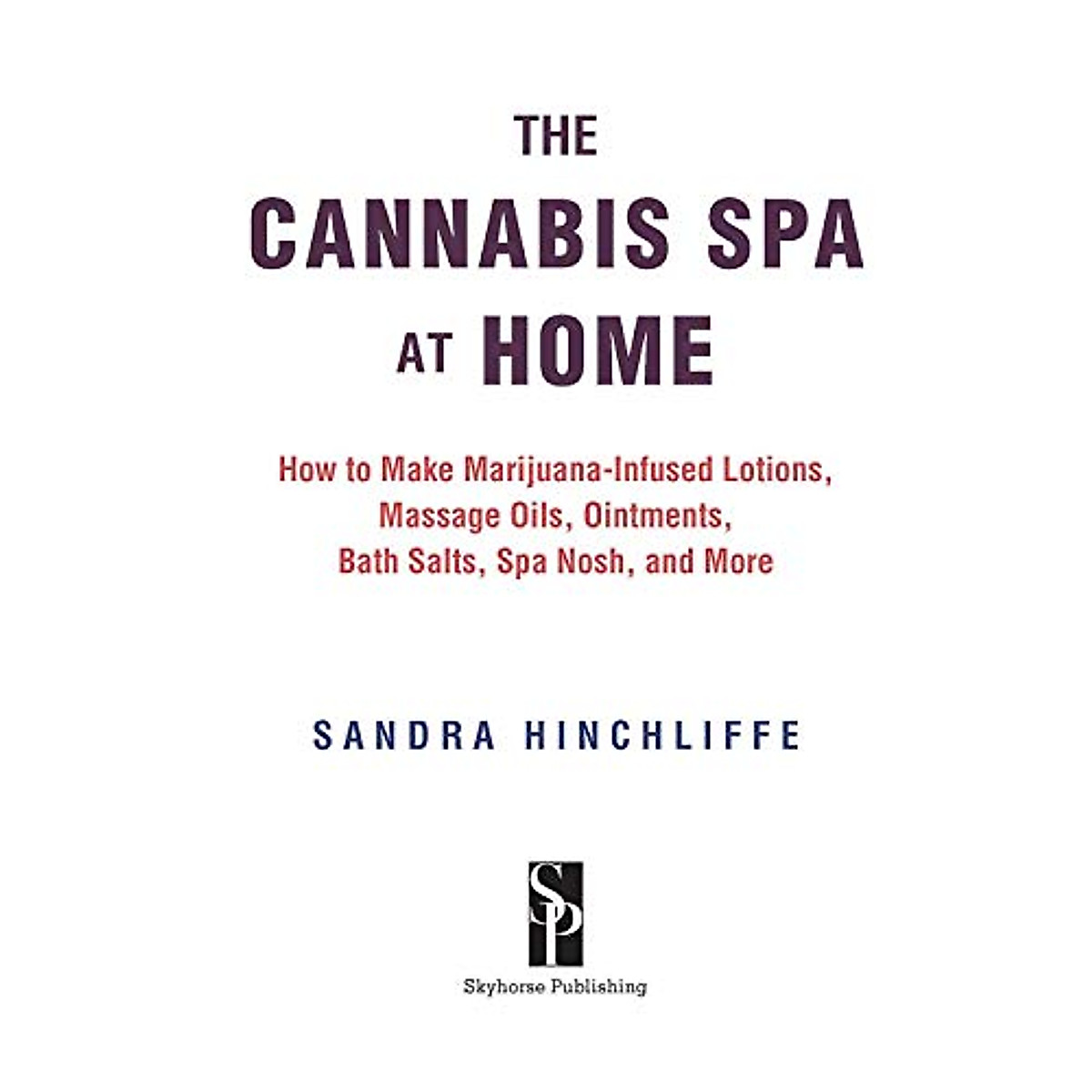 The Cannabis Spa at Home: How to Make Marijuana-Infused Lotions, Massage Oils, Ointments, Bath Salts, Spa Nosh, and More