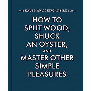 The Kaufmann Mercantile Guide: How to Split Wood, Shuck an Oyster, and Master Other Simple Pleasures