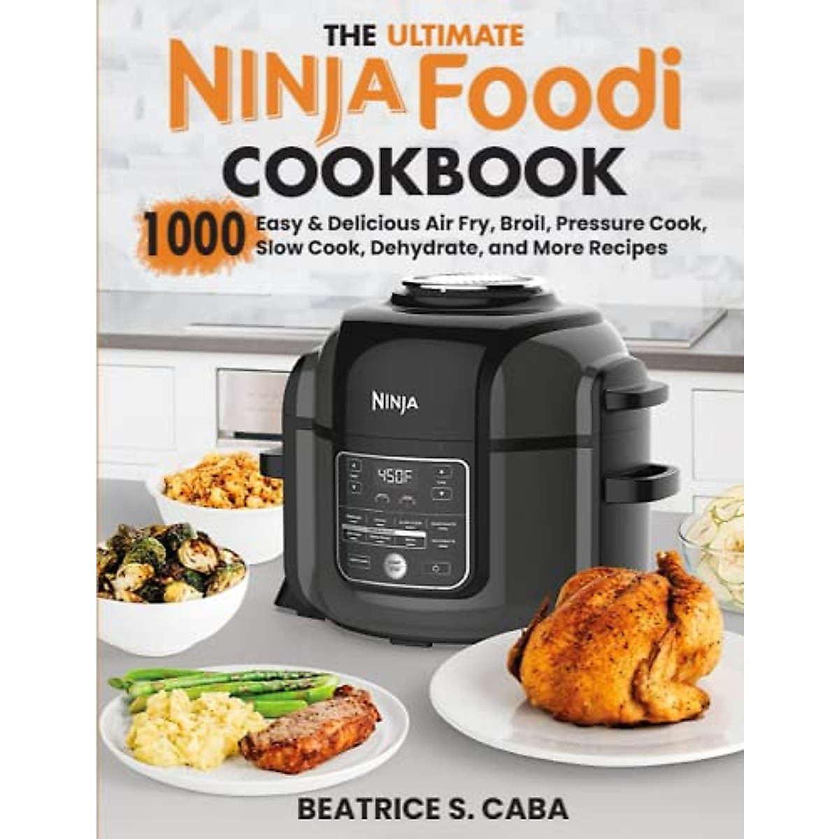 the Ultimate Ninja Foodi Cookbook: 1000 Easy & Delicious Air Fry, Broil, Pressure Cook, Slow Cook, Dehydrate, and More Recipes for Beginners and Advanced Users