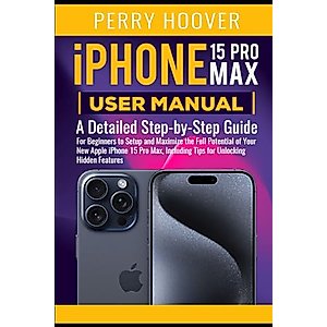 iPhone 15 Pro Max User Manual: A Detailed Step-by-Step Guide for Beginners to Setup and Maximize the Full Potential of Your New Apple iPhone 15 Pro Max, Including Tips for Unlocking Hidden Features