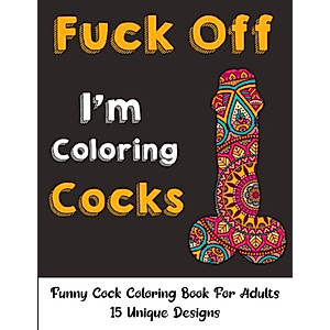 Fuck Off I'm Coloring Cocks: Funny Cock Coloring Book For Adults - 15 Unique Designs: Witty and Naughty Cock Coloring Book Filled with Floral, Mandalas and Paisley Patterns