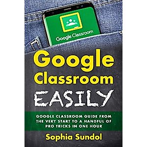Google Classroom Easily: Google Classroom Guide From the Very Start To a Handful Of Pro Tricks In One Hour