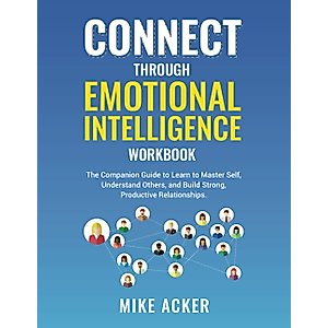 Connect Through Emotional Intelligence Workbook: The Companion Guide to Learn to Master Self, Understand Others, and Build Strong, Productive Relationships