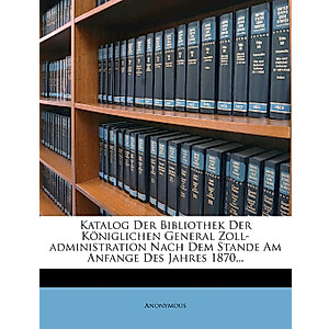 Katalog Der Bibliothek Der Koniglichen General Zoll-Administration Nach Dem Stande Am Anfange Des Jahres 1870...