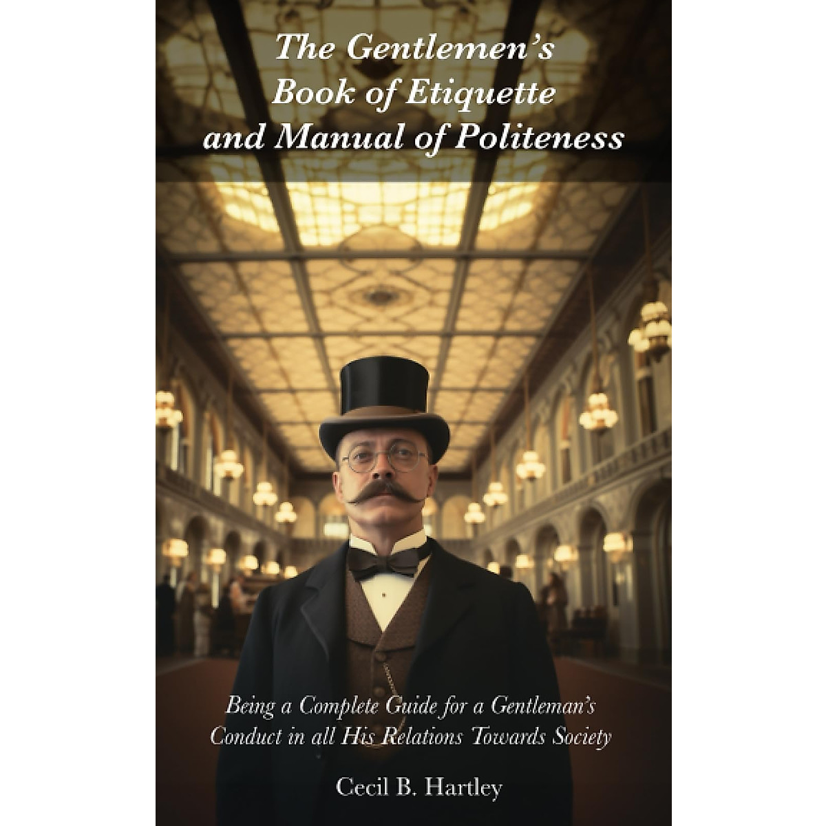 The Gentlemen's Book of Etiquette and Manual of Politeness: A Complete Guide for a Gentleman's Conduct in His Relations Towards Society