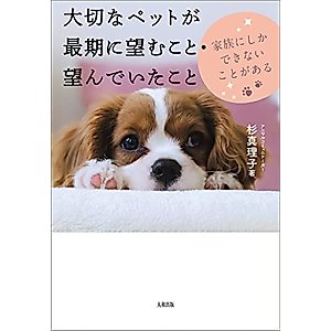 大切なペットが最期に望むこと・望んでいたこと: 家族にしかできないことがある