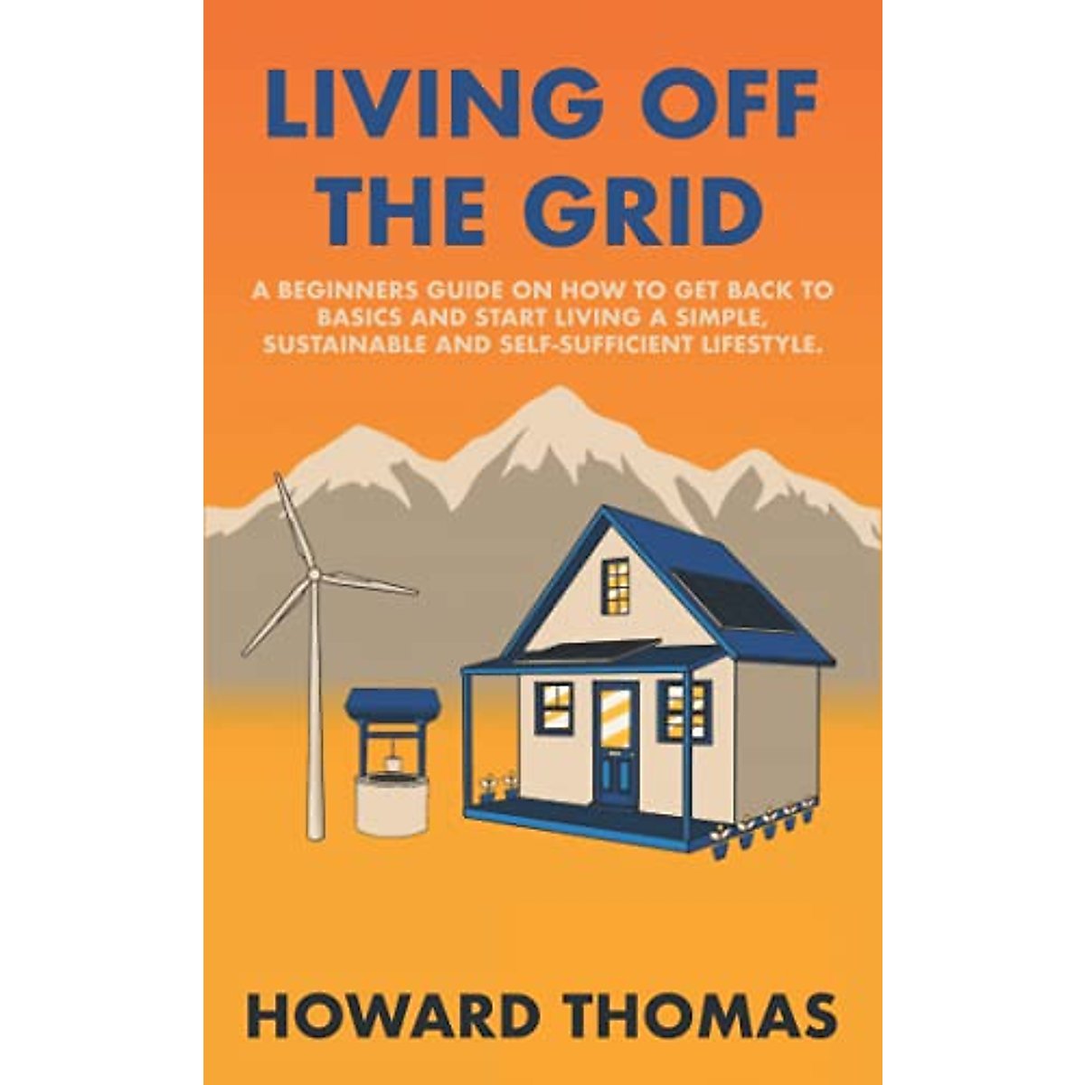 Living Off The Grid: A Beginners Guide on How to Get Back to Basics and Start Living a Simple, Sustainable and Self-Sufficient Lifestyle.