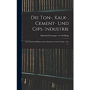 Die Ton-, Kalk-, Cement- Und Gips-industrie: Ein Handund Hilfsbuch Für Fabrikanten Und Techniker, Part 3... (German Edition)