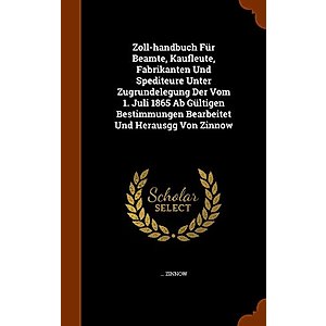 Zoll-handbuch Für Beamte, Kaufleute, Fabrikanten Und Spediteure Unter Zugrundelegung Der Vom 1. Juli 1865 Ab Gültigen Bestimmungen Bearbeitet Und Herausgg Von Zinnow