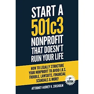Start A 501c3 Nonprofit That Doesn’t Ruin Your Life: How to Legally Structure Your Nonprofit to Avoid I.R.S. Trouble, Lawsuits, Financial Scandals & More! (Nonprofit Law)