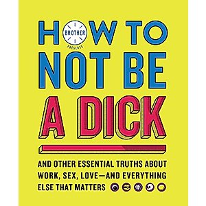 How to Not Be a Dick: And Other Essential Truths About Work, Sex, Love―and Everything Else That Matters