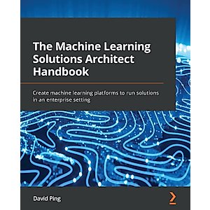 The Machine Learning Solutions Architect Handbook: Create machine learning platforms to run solutions in an enterprise setting