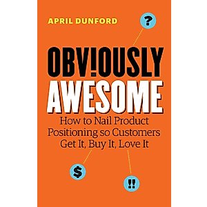 Obviously Awesome: How to Nail Product Positioning so Customers Get It, Buy It, Love It