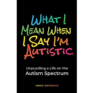 What I Mean When I Say I'm Autistic: Unpuzzling a Life on the Autism Spectrum