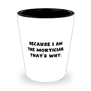 Inspirational Mortician, Because I Am the Mortician. That's Why, Mortician Shot Glass From Friends