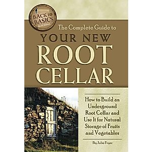 The Complete Guide to Your New Root Cellar How to Build an Underground Root Cellar and Use It for Natural Storage of Fruits and Vegetables (Back-To-Basics)