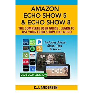 Amazon Echo Show 5 & Echo Show 8 The Complete User Guide - Learn to Use Your Echo Show Like A Pro: Includes Alexa Skills, Tips and Tricks (Alexa & Echo Show Setup)