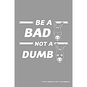 Be A Bad Ass Not A Dumb Ass For A Badass Not A Dumbass: A Badass's Blank Lined Journal