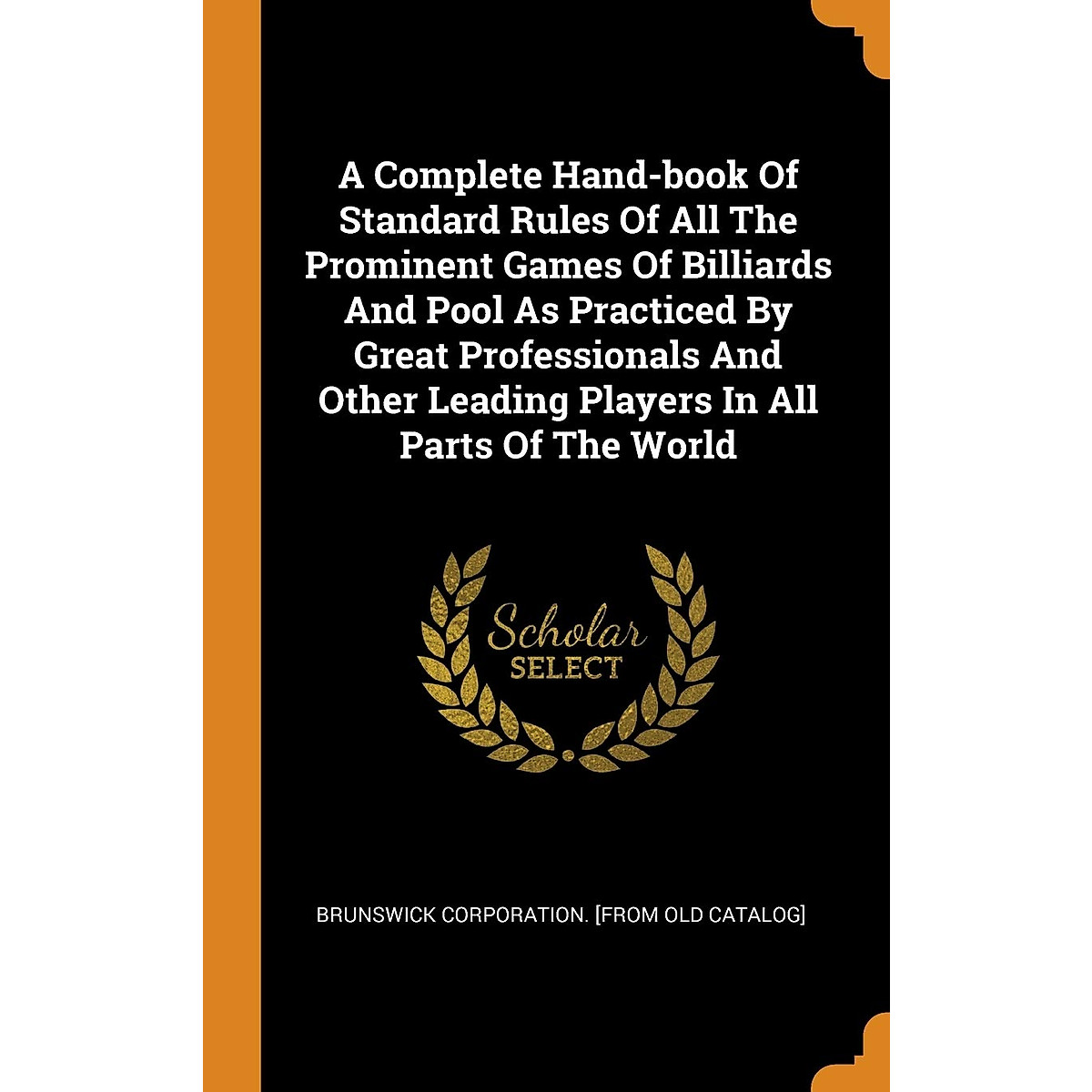 A Complete Hand-book Of Standard Rules Of All The Prominent Games Of Billiards And Pool As Practiced By Great Professionals And Other Leading Players In All Parts Of The World