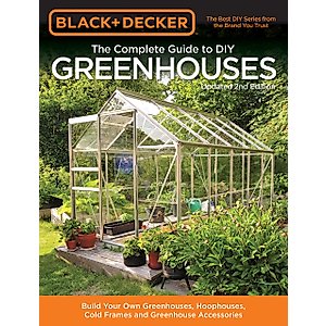Black & Decker The Complete Guide to DIY Greenhouses, Updated 2nd Edition: Build Your Own Greenhouses, Hoophouses, Cold Frames & Greenhouse Accessories (Black & Decker Complete Guide)