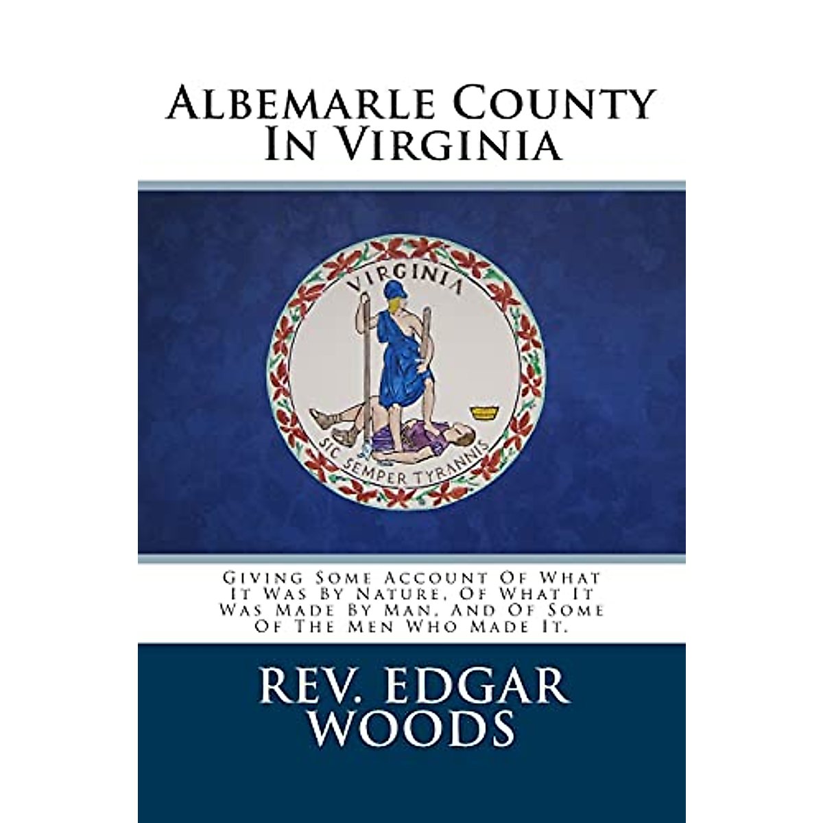 Albemarle County In Virginia: Giving Some Account Of What It Was By Nature, Of What It Was Made By Man, And Of Some Of The Men Who Made It.
