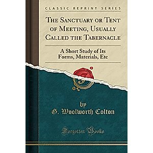 The Sanctuary or Tent of Meeting, Usually Called the Tabernacle: A Short Study of Its Forms, Materials, Etc (Classic Reprint)