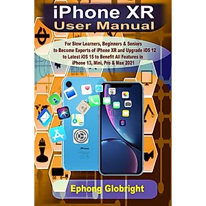 iPhone XR User Manual: For Slow Learners, Beginners & Seniors to Become Expert in iPhone XR and Upgrade iOS 12 to Latest iOS 15 to Benefit All Features in iPhone 13, Mini, Pro & Max 2021