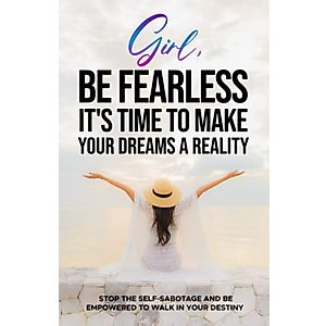 Girl, BE FEARLESS It's time to make your dreams a reality: Stop the Self-Sabotage and be Empowered to Walk in Your Destiny