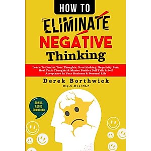 How to Eliminate Negative Thinking: Learn To Control Your Thoughts, Overthinking, Negativity Bias, Heal Toxic Thoughts & Master Positive Self Talk & Self Acceptance In Your Business & Personal Life