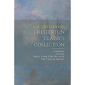 Chesterton Classics Collection: Orthodoxy, Heretics, What’s Wrong With The World, What I Saw In America