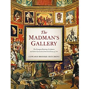 The Madman's Gallery: The Strangest Paintings, Sculptures and Other Curiosities from the History of Art