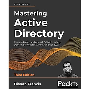 Mastering Active Directory: Design, deploy, and protect Active Directory Domain Services for Windows Server 2022, 3rd Edition
