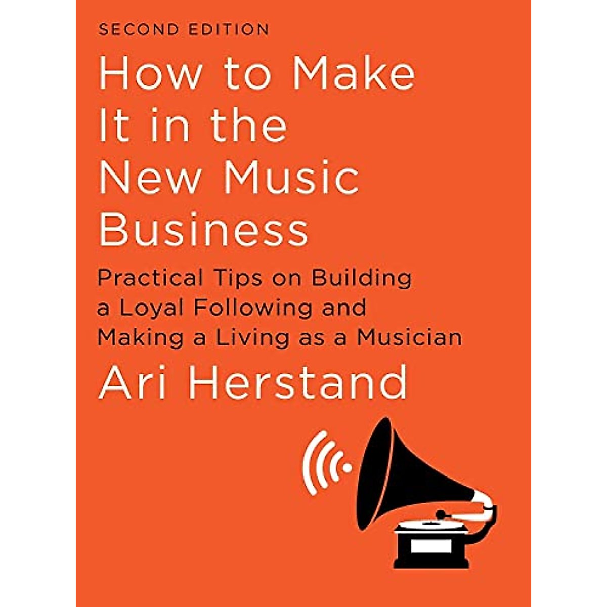 How To Make It in the New Music Business: Practical Tips on Building a Loyal Following and Making a Living as a Musician