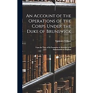 An Account of the Operations of the Corps Under the Duke of Brunswick: From the Time of Its Formation in Bohemia to Its Embarkation for England