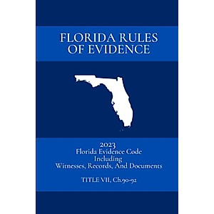 FLORIDA RULES OF EVIDENCE: 2023 Florida Evidence Code including Witnesses, Records, And Documents TITLE VII, Ch.90-92
