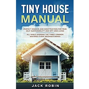 TINY HOUSE MANUAL: Perfect Designs and Construction for Peak Self-Sustainability and Off-Grid Living, All While Avoiding the Three Common Mistakes Every Beginner Makes