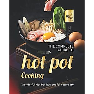 The Complete Guide to Hot Pot Cooking: Wonderful Hot Pot Recipes for You to Try