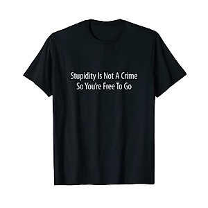 Stupidity Is Not A Crime - So You're Free To Go - T-Shirt