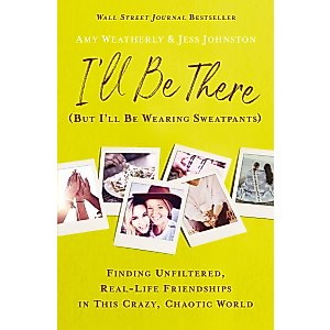 I'll Be There (But I'll Be Wearing Sweatpants): Finding Unfiltered, Real-Life Friendships in This Crazy, Chaotic World