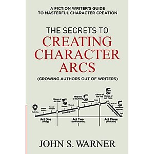 The Secrets to Creating Character Arcs: A Fiction Writer's Guide to Masterful Character Creation