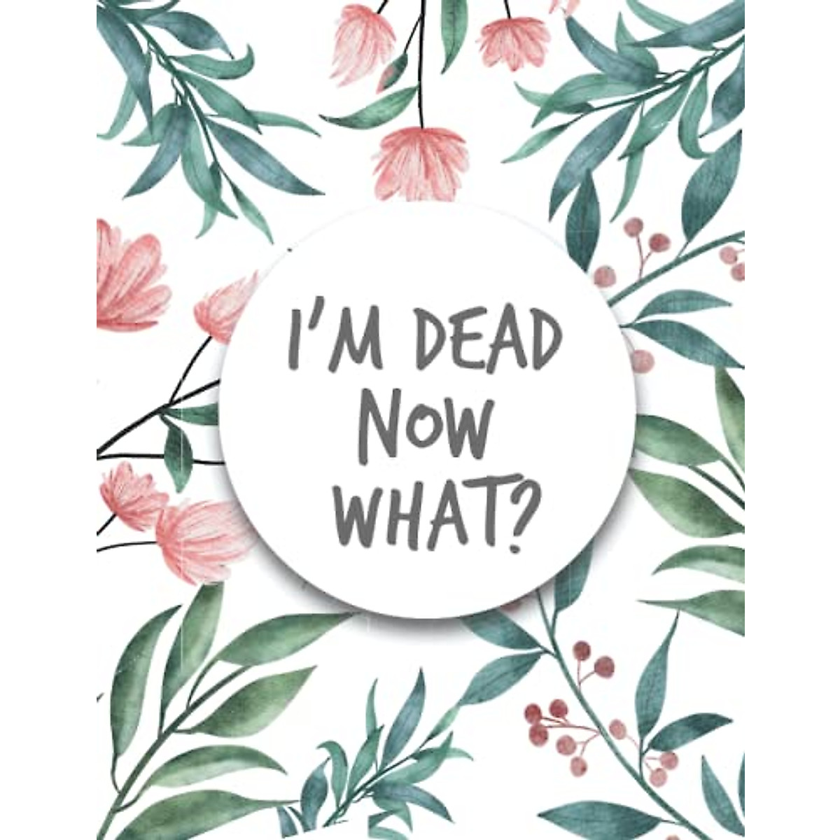 I'm Dead Now What ?: im dead now what book organizer , End of life planner , My Final Wishes , A Simple Organizer to Provide Everything Your Loved ... Information in One Easy-to-Find Location...