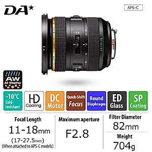HD PENTAX-DA★11-18mmF2.8ED DC AW Ultra-wide-angle zoom lens 17-27.5mm (Equivalent to 35mm format) All Weather resistant Extra-sharp High-contrast images Free of flare and ghost images Smooth, quiet AF