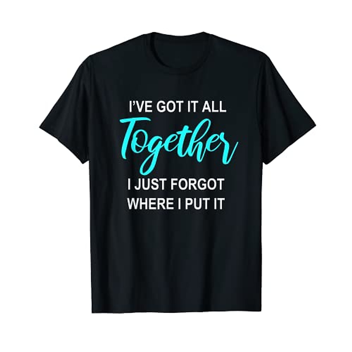 I've Got It All Together I Just Forgot Where I Put It Gift T-Shirt