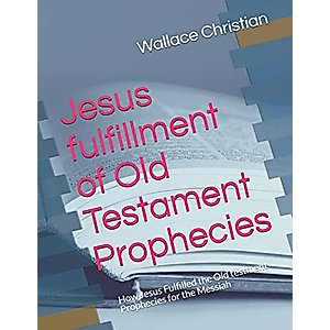 Jesus fulfillment of Old Testament Prophecies: How Jesus Fulfilled the Old testment Prophecies for the Messiah (BIBLE STUDY)
