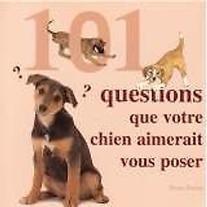 101 questions que votre chien aimerait vous poser : Tout ce qui tracasse votre chien, et la solution à ses problèmes