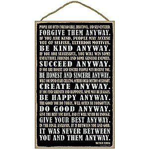 SJT ENTERPRISES, INC. Forgive Them Anyway. Be Kind Anyway. Succeed Anyway. Be Honest and Sincere Anyway. It was Never Between You and Them Anyway. Mother Teresa 10" x 16" Wood Sign Plaque (SJT28338)
