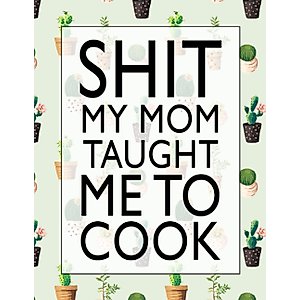 Shit My Mom Taught Me To Cook: Blank Recipe Book to Write In:Collect the Recipes You Love in Your Own Custom Cookbook, Make Your Own Cookbook- My Best ... Recipes Book and Customized Recipe Book