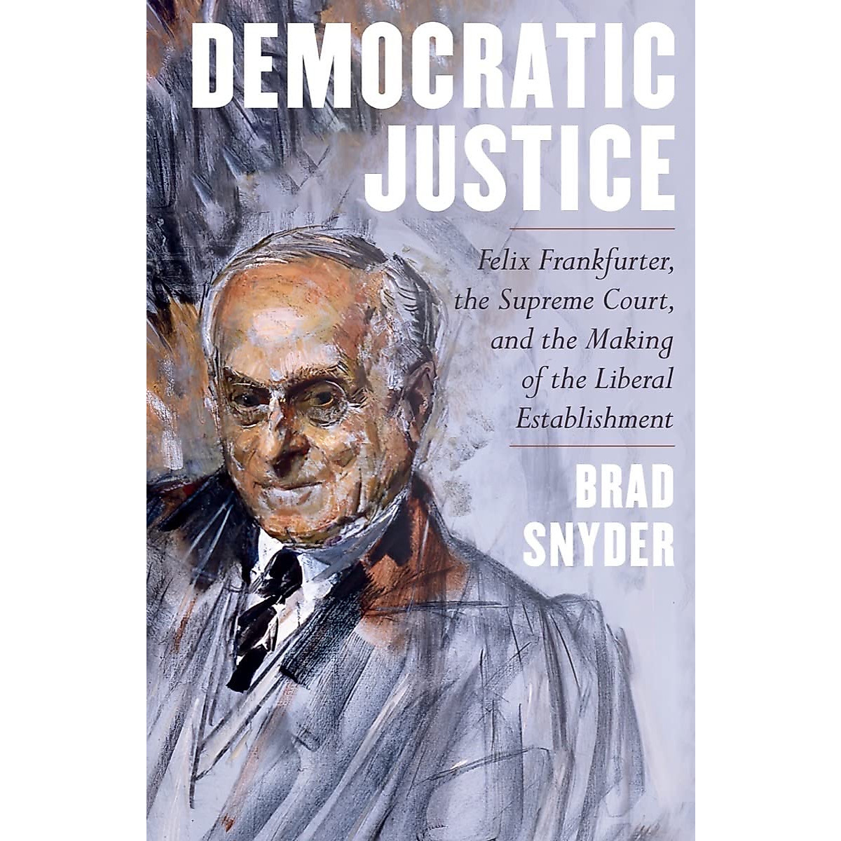 Democratic Justice: Felix Frankfurter, the Supreme Court, and the Making of the Liberal Establishment