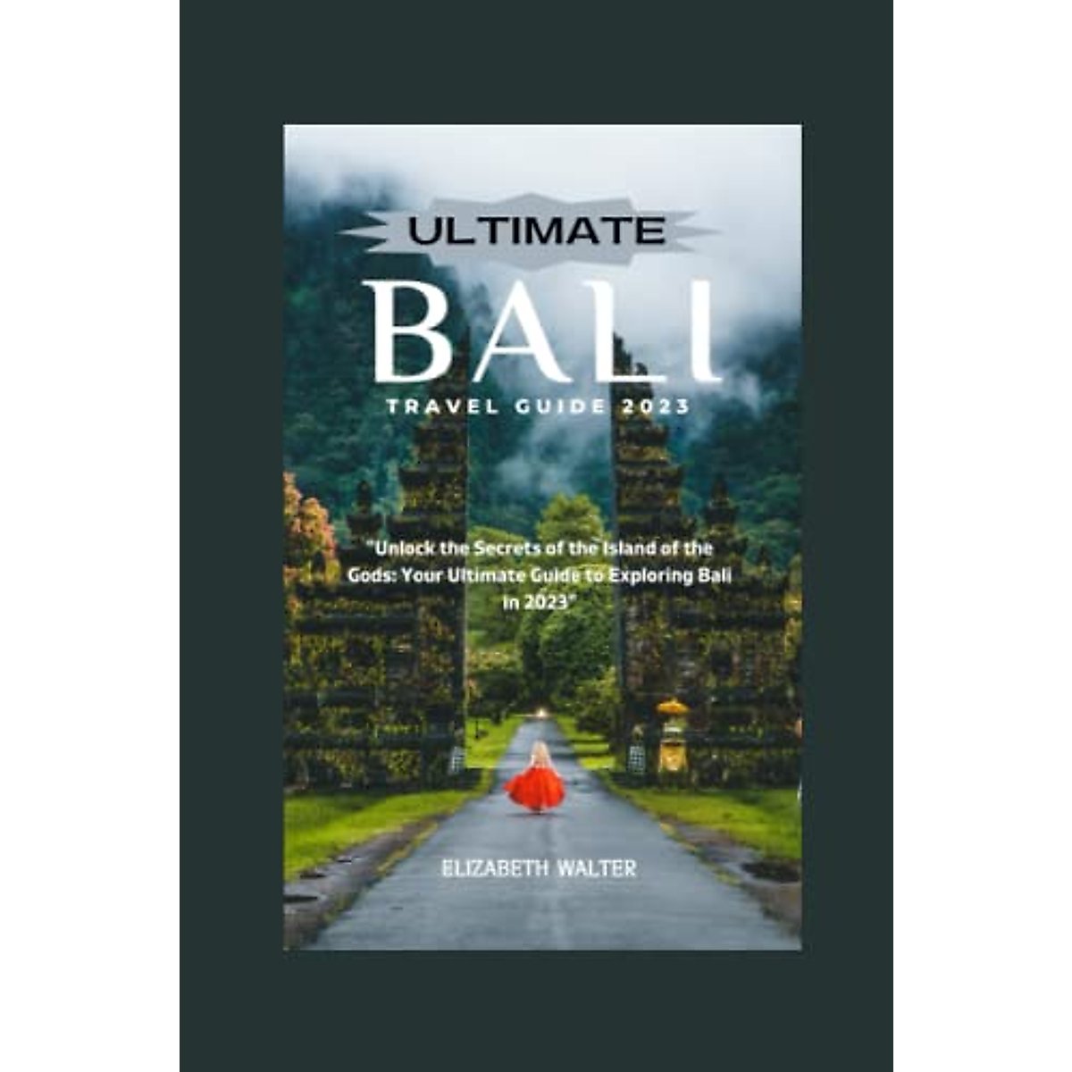 ULTIMATE BALI TRAVEL GUIDE 2023: "Unlock the Secrets of the Island of the Gods: Your Ultimate Guide to Exploring Bali in 2023" (Elizabeth Walter Travel guides)