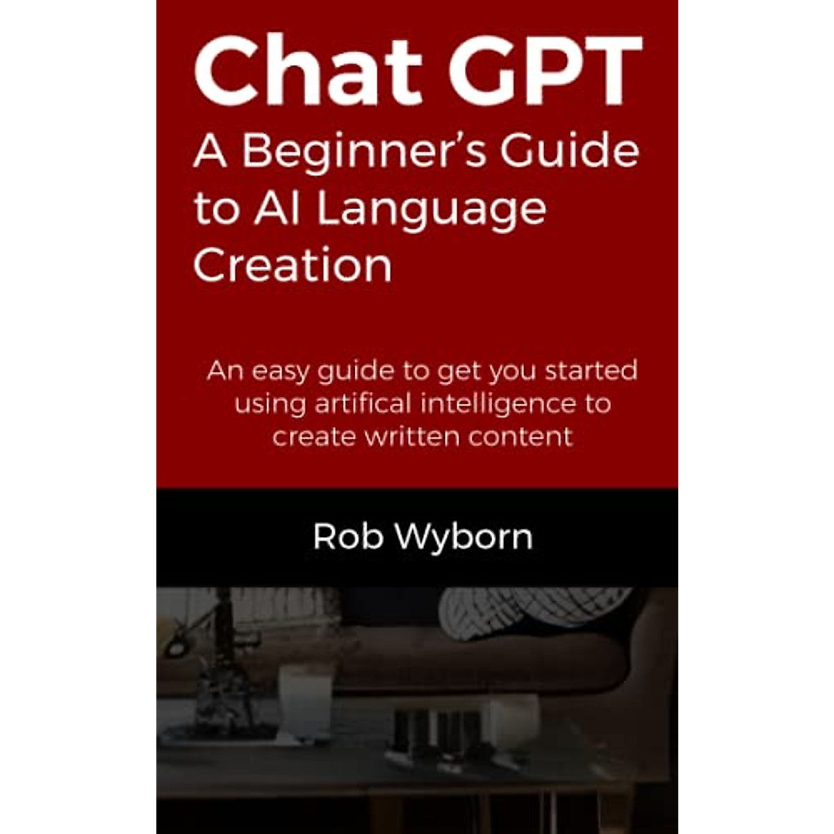 ChatGPT - A Beginners Guide to AI Language Modelling: Everything you need to know to get started with using Artificial Intelligence to write